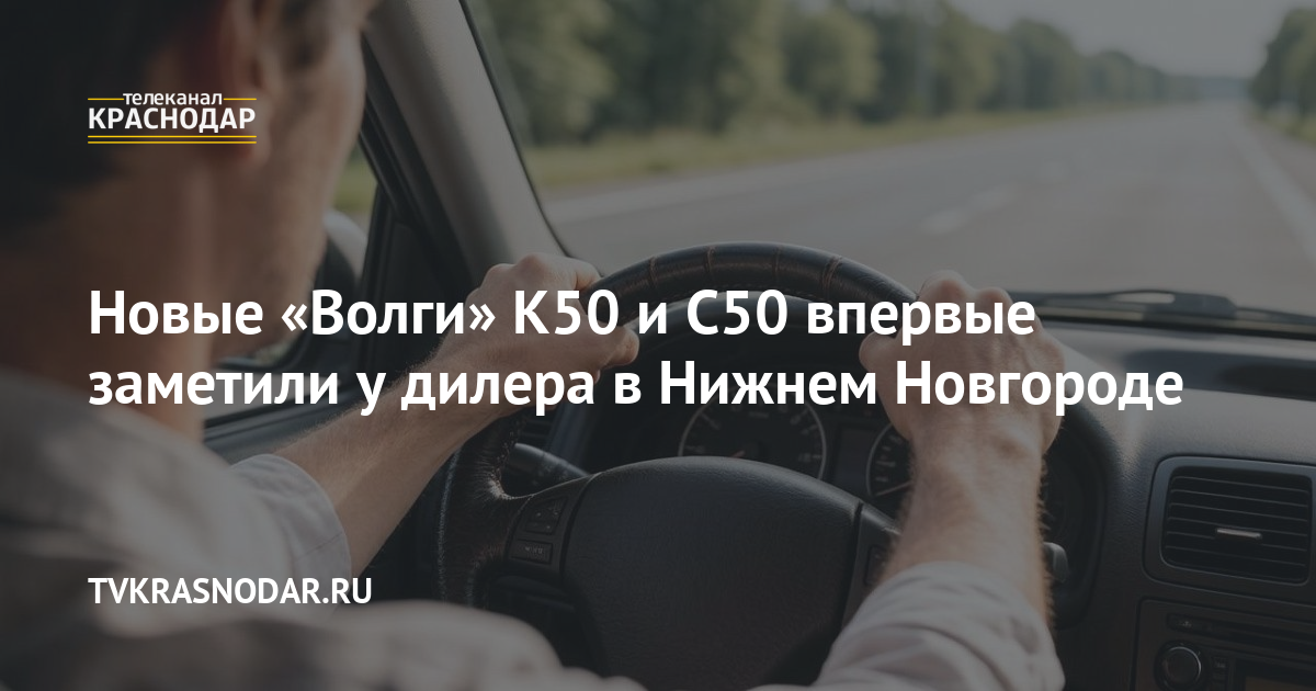 Новые «Волги» K50 и C50 впервые заметили у дилера в Нижнем Новгороде ...